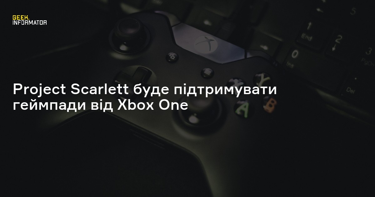 Project Scarlett буде підтримувати геймпади від Xbox One | Geek.Informator